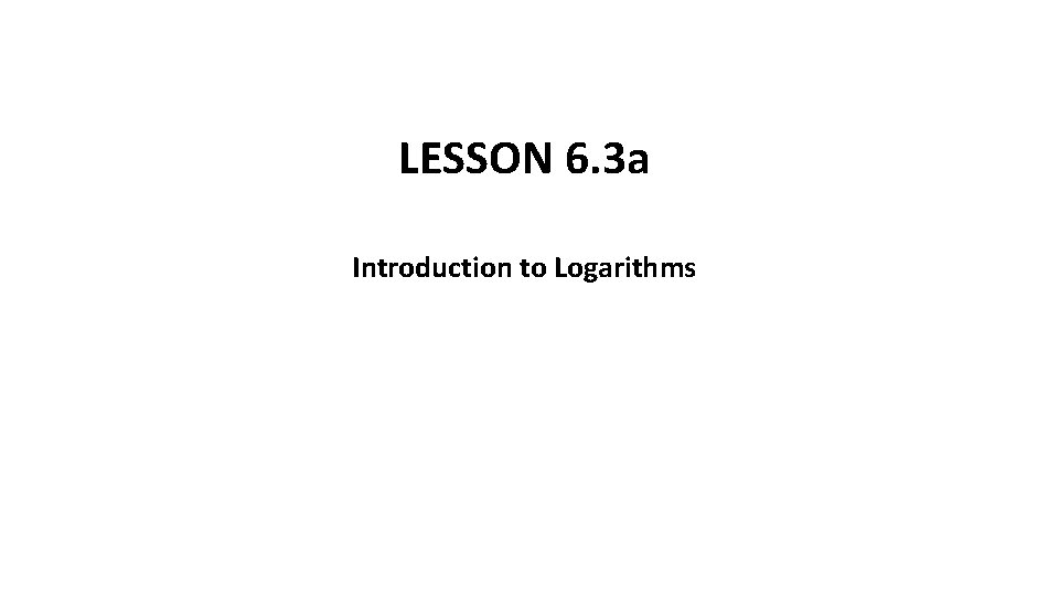 LESSON 6 3 a Introduction to Logarithms Today
