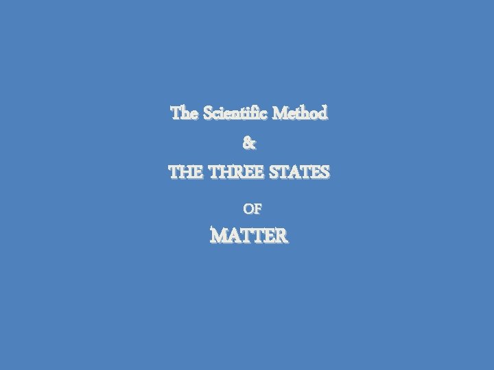 The Scientific Method THE THREE STATES OF MATTER