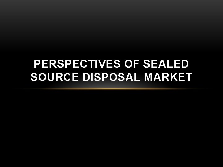 PERSPECTIVES OF SEALED SOURCE DISPOSAL MARKET Who is