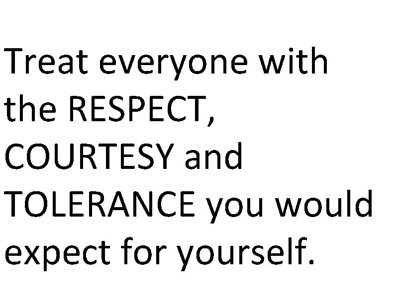 Treat everyone with the RESPECT COURTESY and TOLERANCE