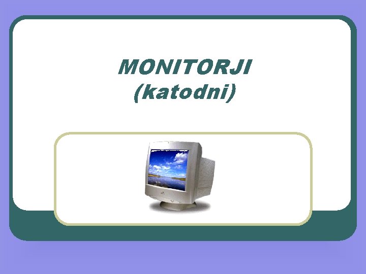 MONITORJI katodni KAJ JE MONITOR l l prikazovalna