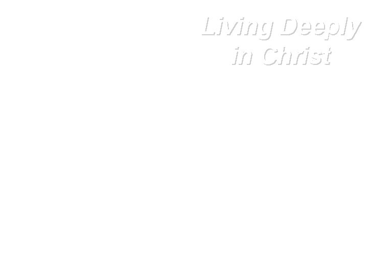 Living Deeply in Christ Living Deeply in Christ