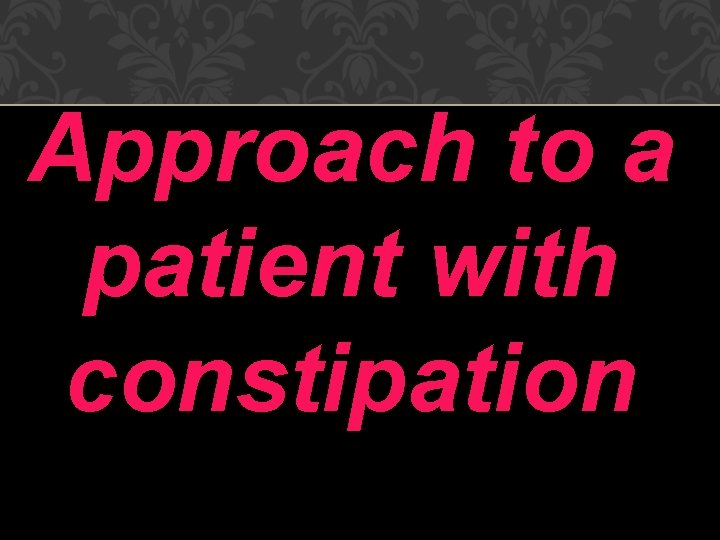 Approach to a patient with constipation DEFINITION Typically