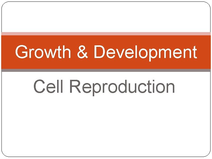 Growth Development Cell Reproduction Why do cells have