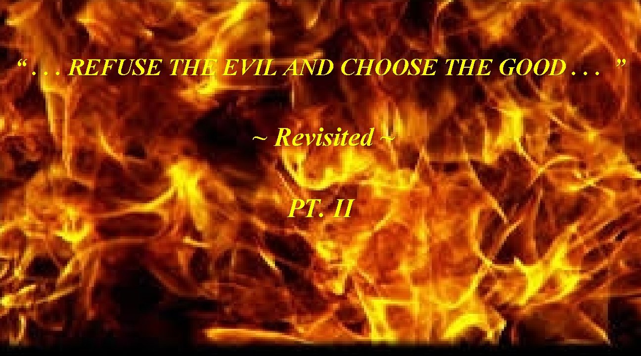 REFUSE THE EVIL AND CHOOSE THE GOOD Revisited