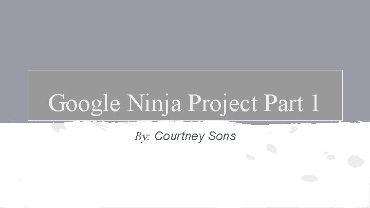 Google Ninja Project Part 1 By Courtney Sons
