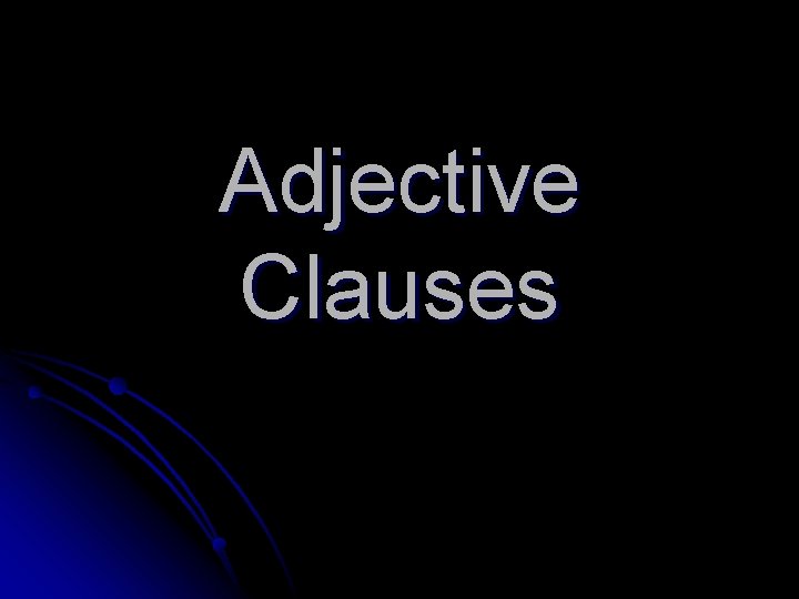 Adjective Clauses Adjective Clauses l Is a dependent