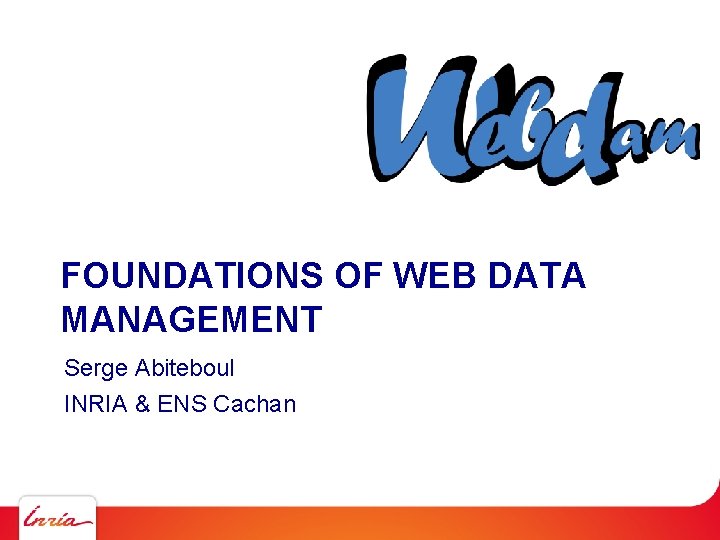 FOUNDATIONS OF WEB DATA MANAGEMENT Serge Abiteboul INRIA