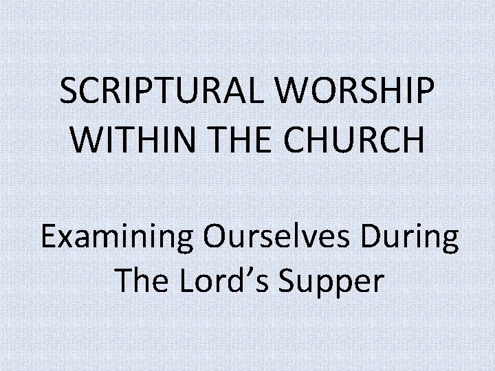 SCRIPTURAL WORSHIP WITHIN THE CHURCH Examining Ourselves During
