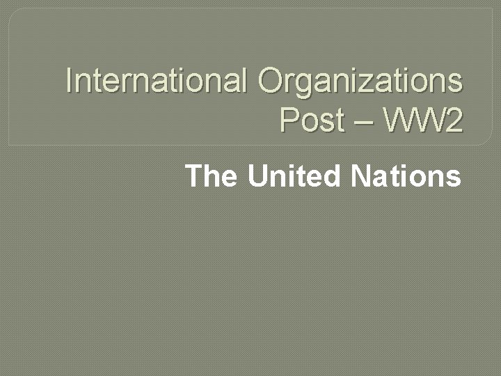 International Organizations Post WW 2 The United Nations