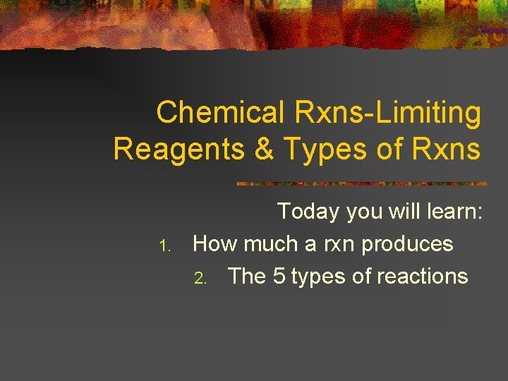 Chemical RxnsLimiting Reagents Types of Rxns 1 Today