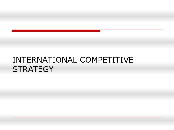 INTERNATIONAL COMPETITIVE STRATEGY International Strategy o The way