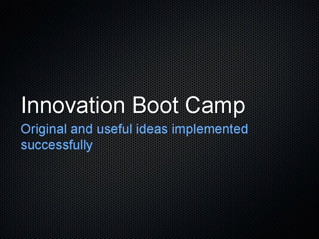 Innovation Boot Camp Original and useful ideas implemented