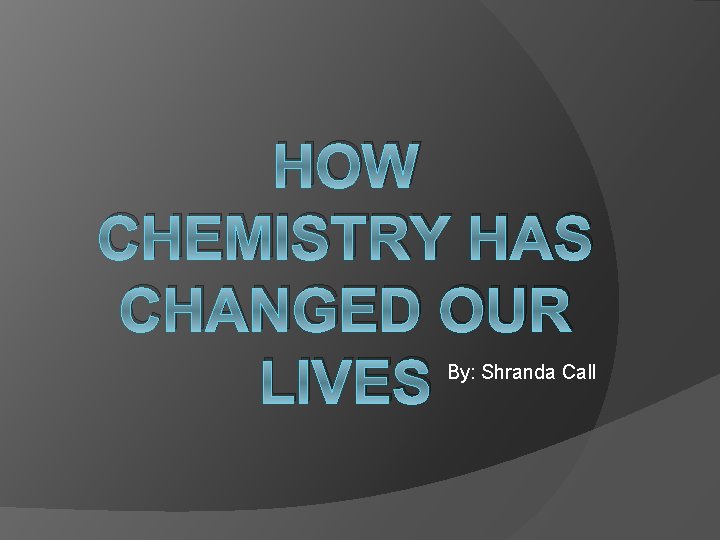 HOW CHEMISTRY HAS CHANGED OUR LIVES By Shranda