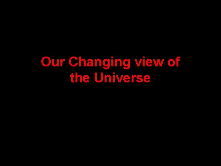 Our Changing view of the Universe Geocentric Universe