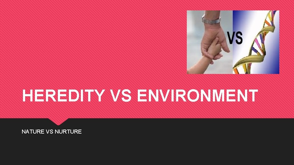 HEREDITY VS ENVIRONMENT NATURE VS NURTURE HEREDITY NATURE