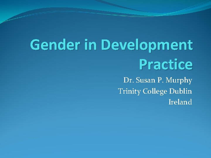 Gender in Development Practice Dr Susan P Murphy