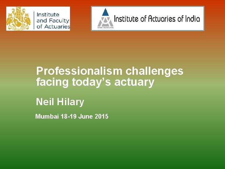 Professionalism challenges facing todays actuary Neil Hilary Mumbai