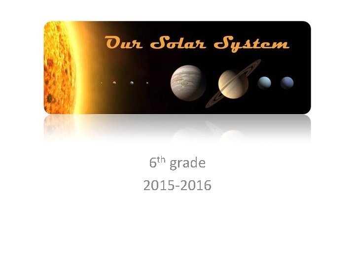 Our Solar System 6 th grade 2015 2016