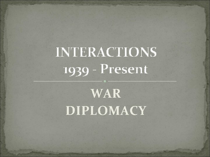 INTERACTIONS 1939 Present WAR DIPLOMACY LEAGUE OF NATIONS