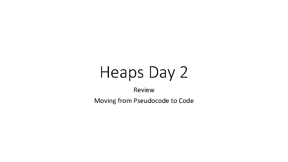 Heaps Day 2 Review Moving from Pseudocode to