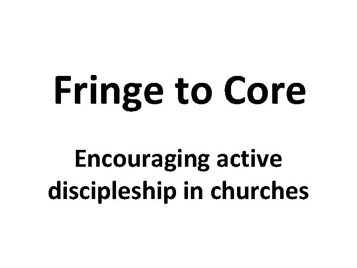 Fringe to Core Encouraging active discipleship in churches
