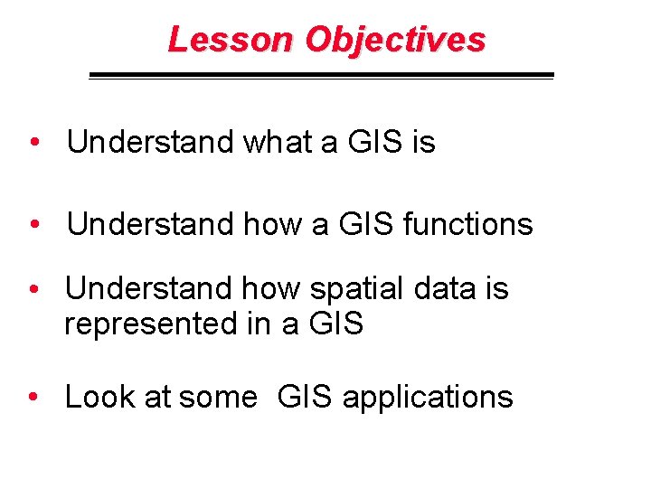 Lesson Objectives Understand what a GIS is Understand
