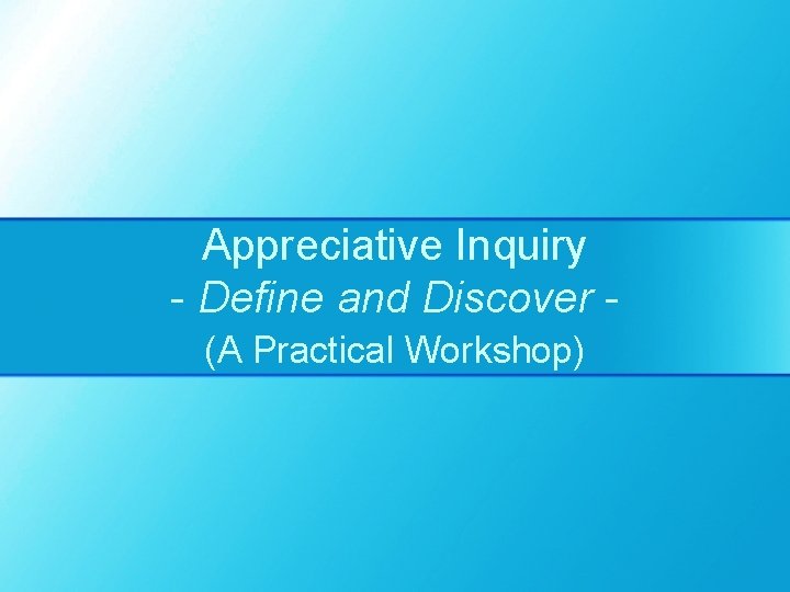 Appreciative Inquiry Define and Discover A Practical Workshop