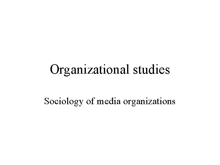 Organizational studies Sociology of media organizations Why study