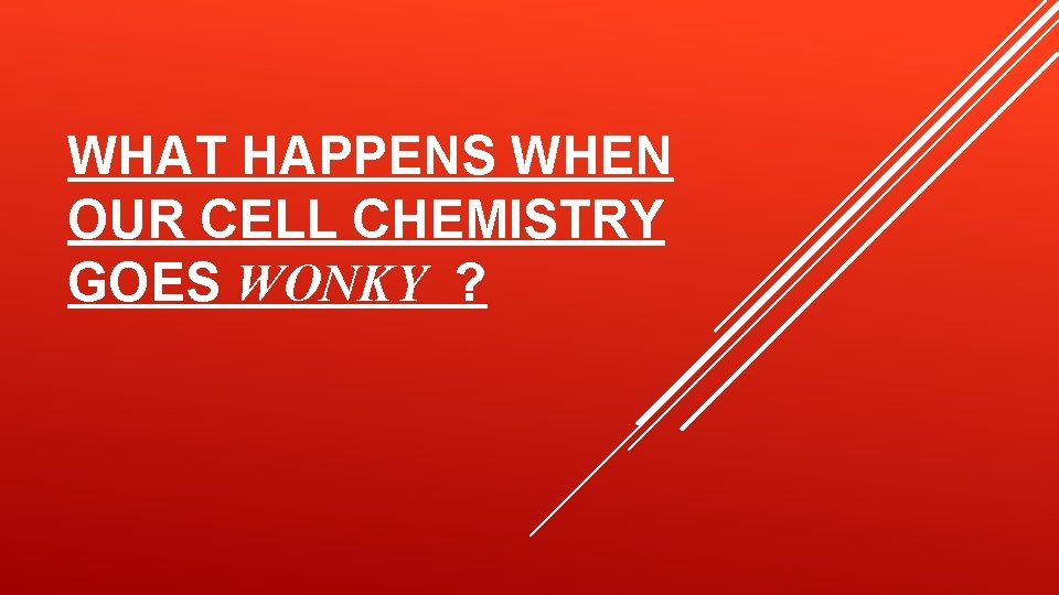 WHAT HAPPENS WHEN OUR CELL CHEMISTRY GOES WONKY