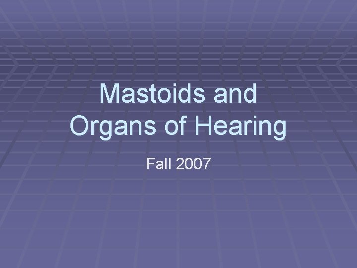 Mastoids and Organs of Hearing Fall 2007 Ear