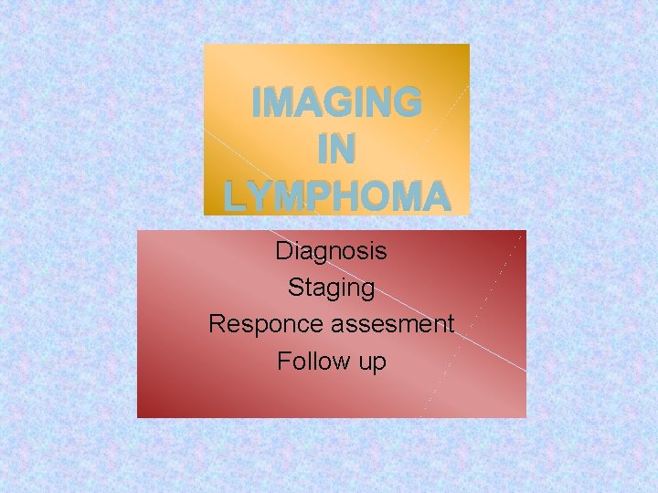 IMAGING IN LYMPHOMA Diagnosis Staging Responce assesment Follow
