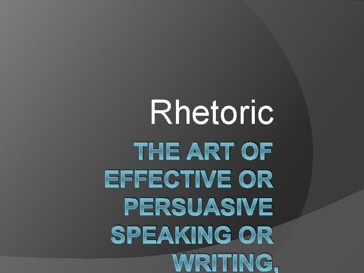 Rhetoric THE ART OF EFFECTIVE OR PERSUASIVE SPEAKING