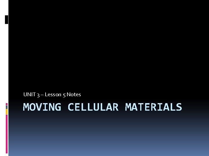UNIT 3 Lesson 5 Notes MOVING CELLULAR MATERIALS