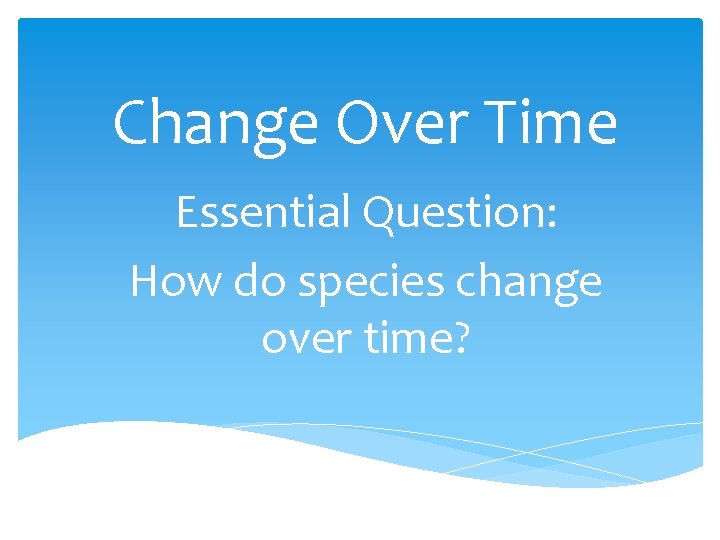 Change Over Time Essential Question How do species