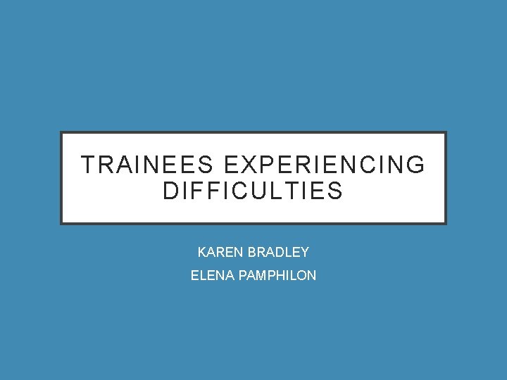 TRAINEES EXPERIENCING DIFFICULTIES KAREN BRADLEY ELENA PAMPHILON PLAN