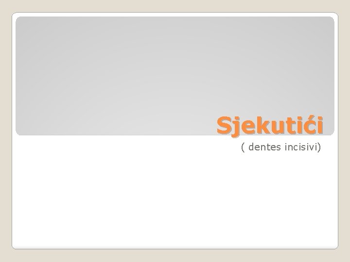 Sjekutii dentes incisivi Zubi mlijene i trajne denticije