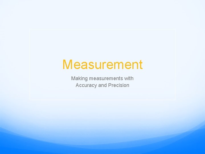 Measurement Making measurements with Accuracy and Precision When