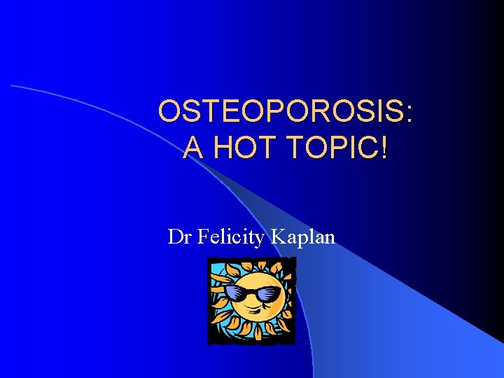 OSTEOPOROSIS A HOT TOPIC Dr Felicity Kaplan Osteoporosis