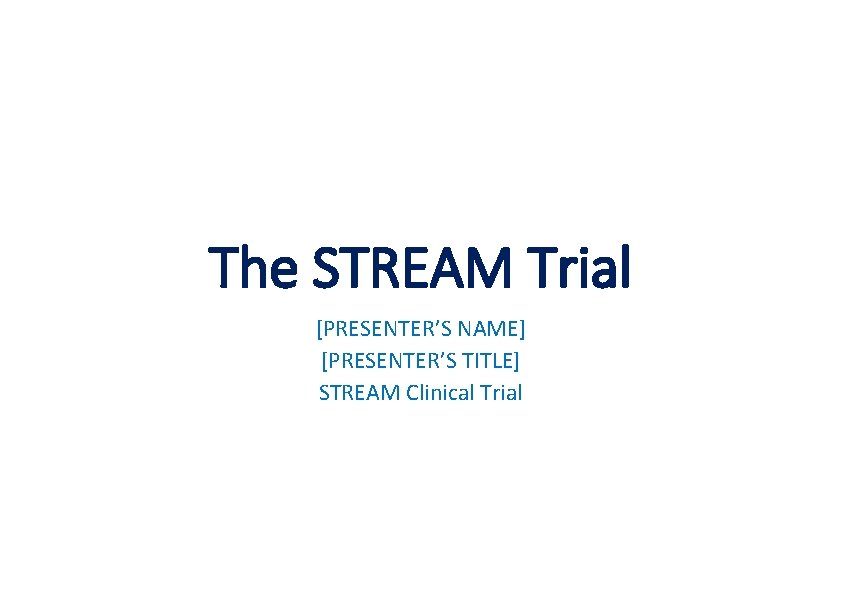 The STREAM Trial PRESENTERS NAME PRESENTERS TITLE STREAM