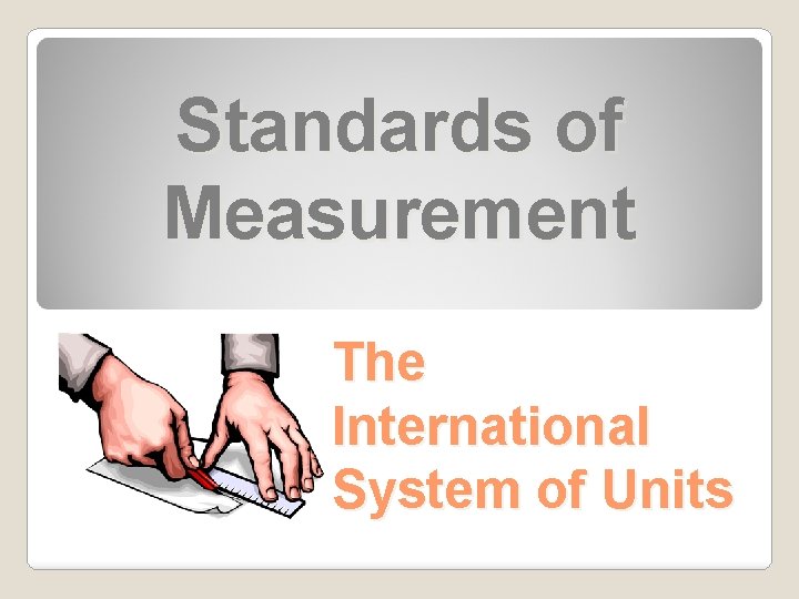 Standards of Measurement The International System of Units