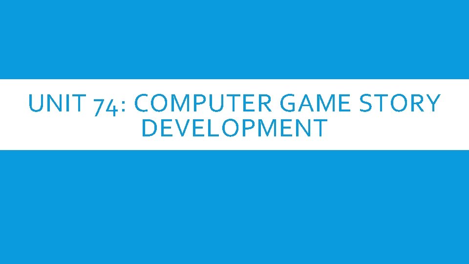 UNIT 74 COMPUTER GAME STORY DEVELOPMENT AIM AND
