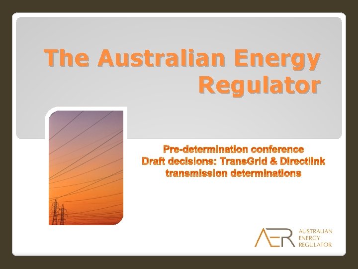 The Australian Energy Regulator Todays agenda Presentations from
