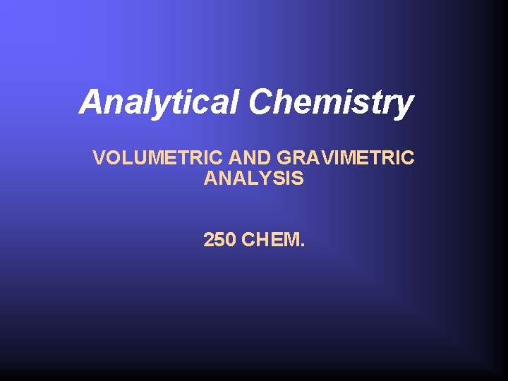 Analytical Chemistry VOLUMETRIC AND GRAVIMETRIC ANALYSIS 250 CHEM