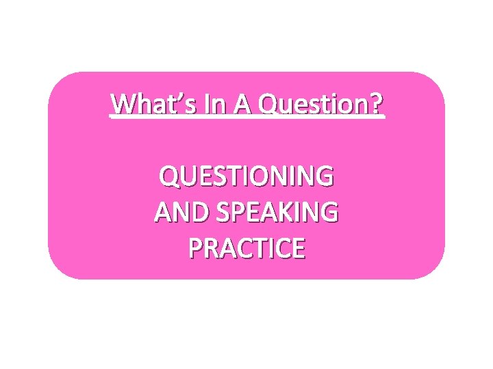 Whats In A Question QUESTIONING AND SPEAKING PRACTICE