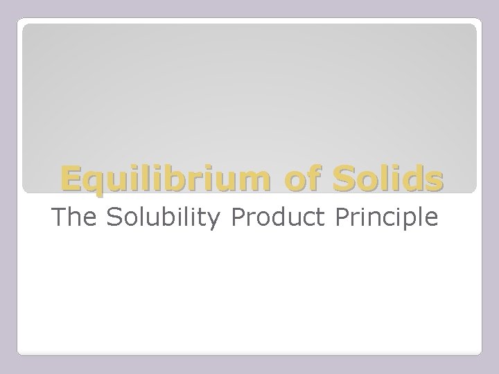Equilibrium of Solids The Solubility Product Principle SOLUBILITY