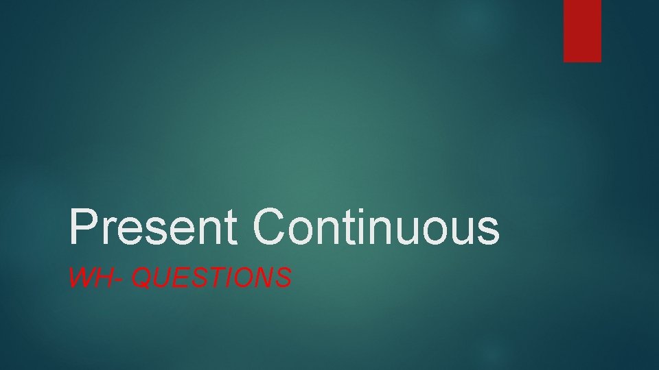 Present Continuous WH QUESTIONS We use the present