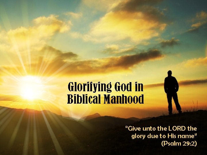 Glorifying God in Biblical Manhood Give unto the
