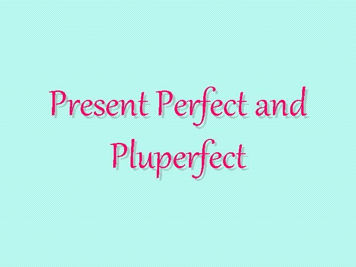 Present Perfect and Pluperfect Lets look at the