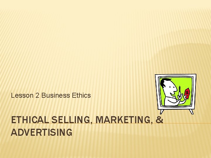 Lesson 2 Business Ethics ETHICAL SELLING MARKETING ADVERTISING
